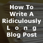 How To Write A Ridiculously Long Blog Post